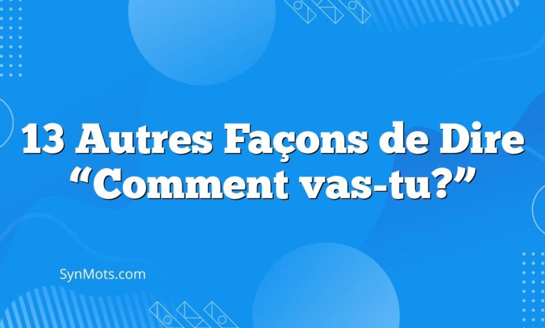 13 Autres Façons De Dire "Comment Vas-tu?" - SynMOTS