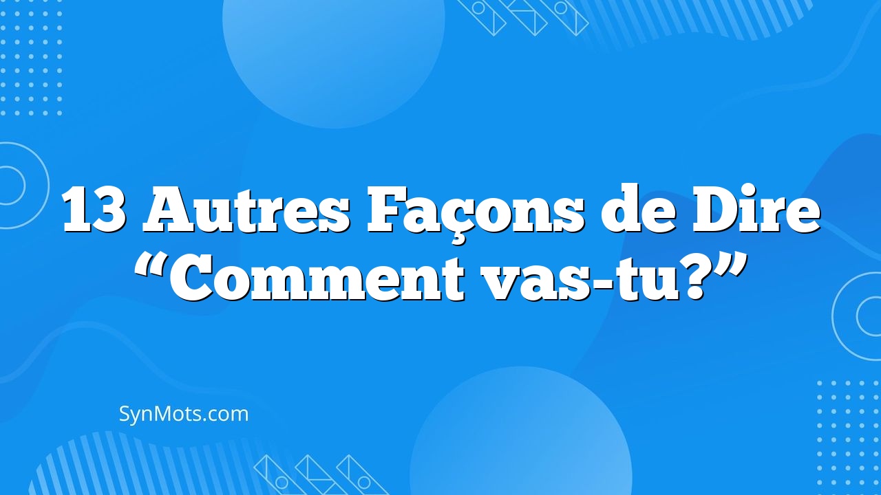 13 Autres Façons De Dire "Comment Vas-tu?" - SynMOTS