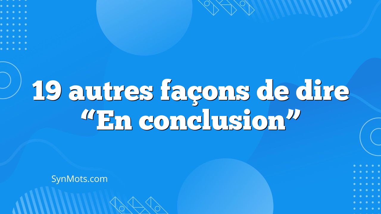 19 Autres Façons De Dire "En Conclusion" - SynMOTS