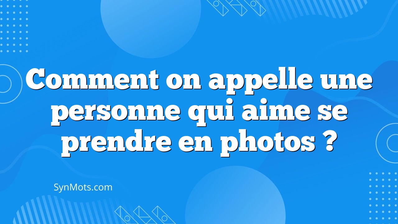 Comment On Appelle Une Personne Qui Aime Se Prendre En Photos ? - SynMOTS