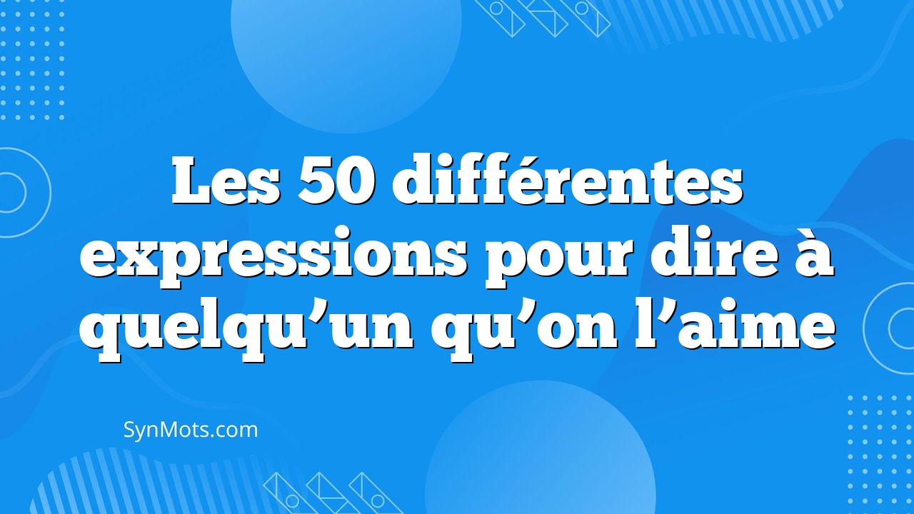 Les 50 Différentes Expressions Pour Dire à Quelqu'un Qu'on L'aime - SynMOTS